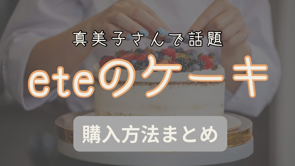 《真美子さんで話題》eteの高級ケーキはどこで買うことができる？2025年最新 | Lily Blog｜リリーブログ